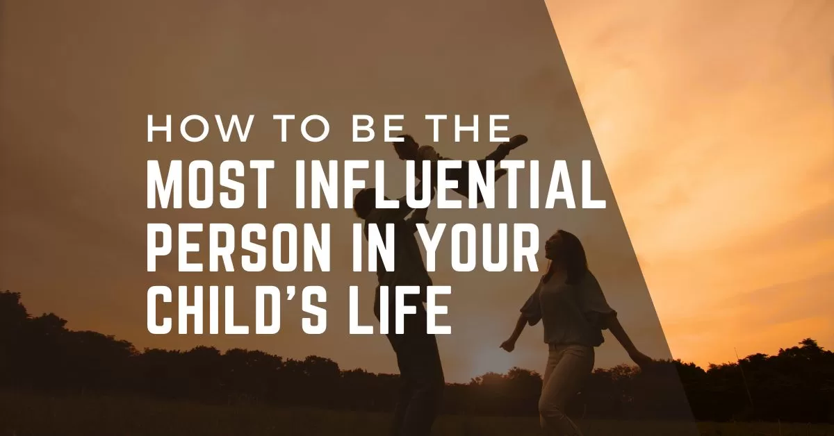 How Can You Be the Most Influential Person in Your Child's Life ...